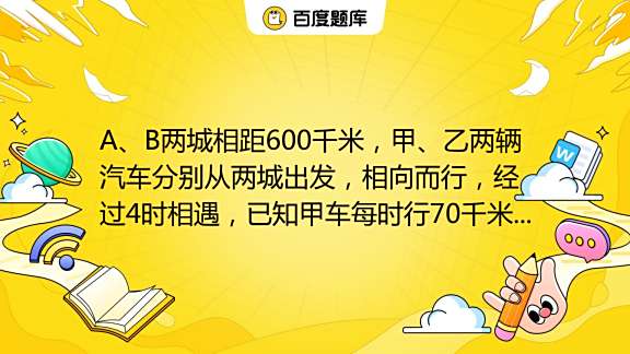 A、b两城相距600千米，甲、乙两辆汽车分别从两城出发，相向而行，经过4时相遇，已知甲车每时行70千米，乙车每时行多少千米？百度教育