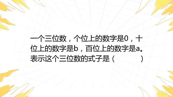 一个三位数，个位上的数字是0，十位上的数字是b，百位上的数字是a。表示这个三位数的式子是（ ）百度教育