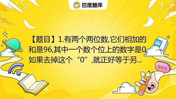 【题目】1有两个两位数它们相加的和是96其中一个数个位上的数字是0如果去掉这个 0”就正好等于另一个数的一半。这两个数的差是多少百度教育