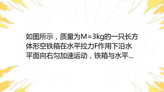 如图所示，质量为m3kg的一只长方体形空铁箱在水平拉力f作用下沿水平面向右匀加速运动，铁箱与水平面间的动摩擦因数μ 106。这时铁箱内