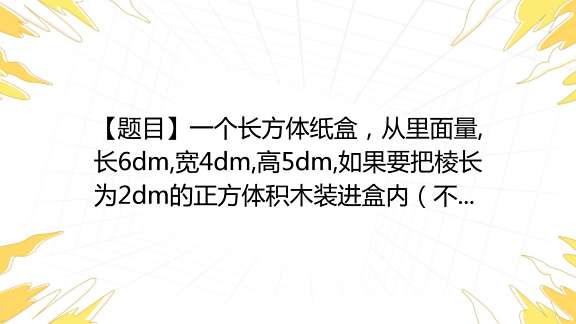【题目】一个长方体纸盒，从里面量长6dm宽4dm高5dm如果要把棱长为2dm的正方体积木装进盒内（不外露）最多能装多少块百度教育