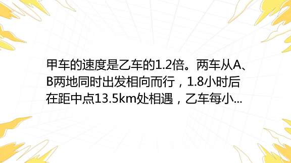 甲车的速度是乙车的12倍。两车从a、b两地同时出发相向而行，18小时后在距中点135km处相遇，乙车每小时行多少千米？百度教育