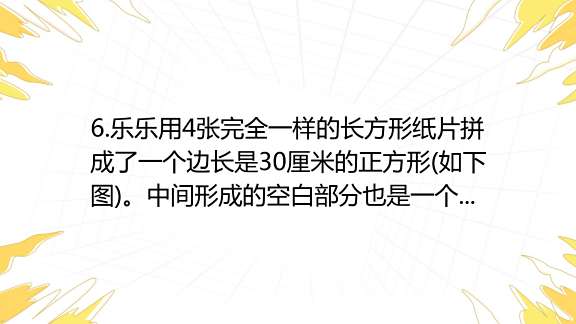 6乐乐用4张完全一样的长方形纸片拼成了一个边长是30厘米的正方形如下图。中间形成的空白部分也是一个正方形它的边长是6厘米。6分1