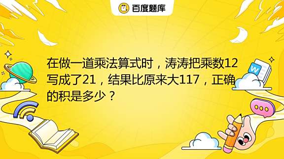 在做一道乘法算式时，涛涛把乘数12写成了21，结果比原来大117，正确的积是多少？百度教育