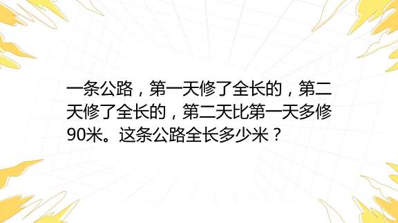 一条公路，第一天修了全长的 1 5，第二天修了全长的25 ，第二天比第一天多修90米。这条公路全长多少米？百度教育
