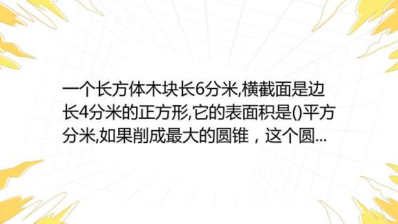 一个长方体木块长6分米横截面是边长4分米的正方形它的表面积是平方分米如果削成最大的圆锥，这个圆锥的体积是（）百度教育
