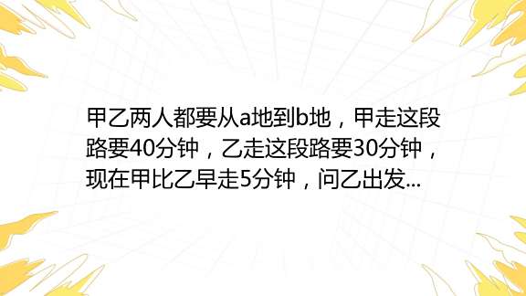 甲乙两人都要从a地到b地，甲走这段路要40分钟，乙走这段路要30分钟，现在甲比乙早走5分钟，问乙出发多少分钟可以赶上甲？百度教育