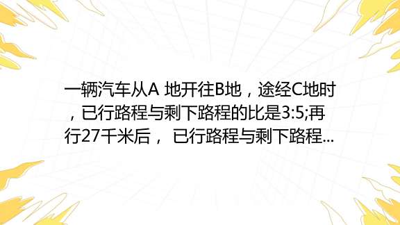 一辆汽车从a 地开往b地，途经c地时，已行路程与剩下路程的比是35再行27千米后， 已行路程与剩下路程的比是32。求a、b两地之间相距