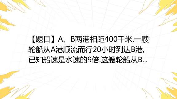 【题目】 A、b两港相距400千米一艘轮船从a港顺流而行20小时到达b港已知船速是水速的9倍这艘轮船从b港返回a港用多少小时百度教育