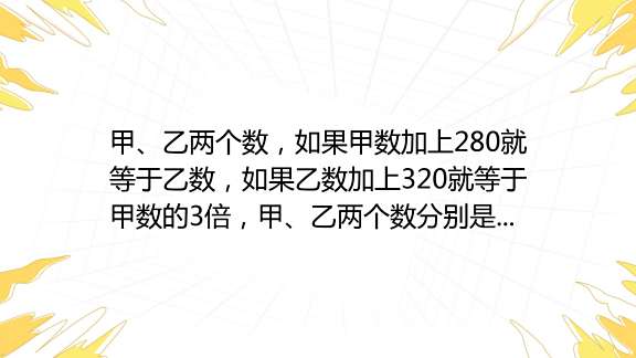 甲、乙两个数，如果甲数加上280就等于乙数，如果乙数加上320就等于甲数的3倍，甲、乙两个数分别是多少？百度教育