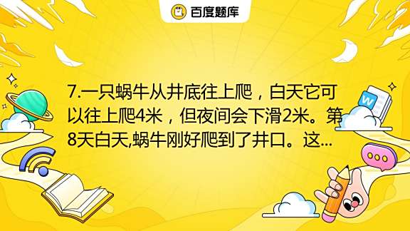7一只蜗牛从井底往上爬，白天它可以往上爬4米，但夜间会下滑2米。第8天白天蜗牛刚好爬到了井口。这口井深多少米百度教育