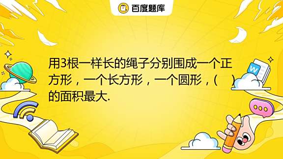 用3根一样长的绳子分别围成一个正方形，一个长方形，一个圆形， 的面积最大 A 正方形 B 长方形 C 圆形百度教育