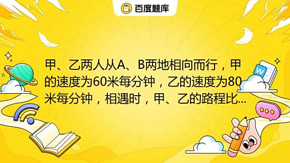 甲、乙两人从a、b两地相向而行，甲的速度为60米每分钟，乙的速度为80米每分钟，相遇时，甲、乙的路程比百度教育