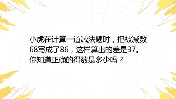 小虎在计算一道减法题时，把被减数68写成了86，这样算出的差是37。你知道正确的得数是多少吗？百度教育