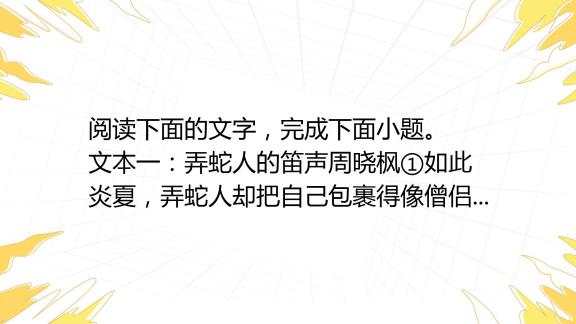 阅读下面的文字,完成下面小题。 文本一:弄蛇人的笛声周晓枫①如此炎夏,弄蛇人却把自己包裹得像僧侣。缠着鲜艳夺目的头巾,更映衬出黑樟木色的皮肤,他有深渊般的眼睛。远看,以百度教育