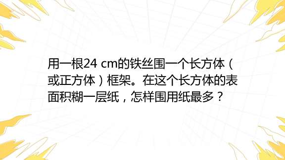 用一根24 Cm的铁丝围一个长方体（或正方体）框架。在这个长方体的表面积糊一层纸，怎样围用纸最多？百度教育