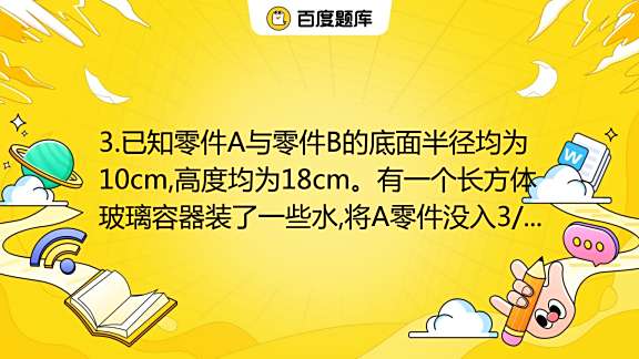 3已知零件a与零件b的底面半径均为10cm高度均为18cm。有一个长方体玻璃容器装了一些水将a零件没入35水中水面上升到容器高度的处