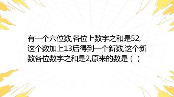 有一个六位数各位上数字之和是52这个数加上13后得到一个新数这个新数各位数字之和是2原来的数是百度教育