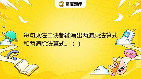 每句乘法口诀都能写出两道乘法算式和两道除法算式。（）百度教育