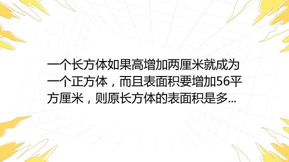 一个长方体如果高增加两厘米就成为一个正方体，而且表面积要增加56平方厘米，则原长方体的表面积是多少平方厘米？百度教育