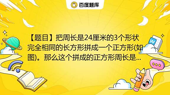 【题目】把周长是24厘米的3个形状完全相同的长方形拼成一个正方形如图。那么这个拼成的正方形周长是多少厘米面积是多少平方厘米百度教育