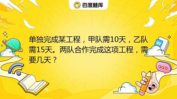 单独完成某工程，甲队需10天，乙队需15天。两队合作完成这项工程，需要几天？百度教育