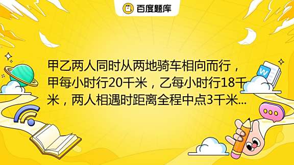 甲乙两人同时从两地骑车相向而行，甲每小时行20千米，乙每小时行18千米，两人相遇时距离全程中点3千米。全程多少千米？百度教育