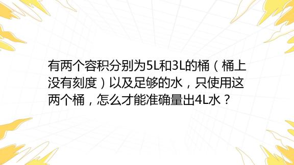 有两个容积分别为5L和3L的桶（桶上没有刻度）以及足够的水，只使用这两个桶，怎么才能准确量出4L水？_百度教育