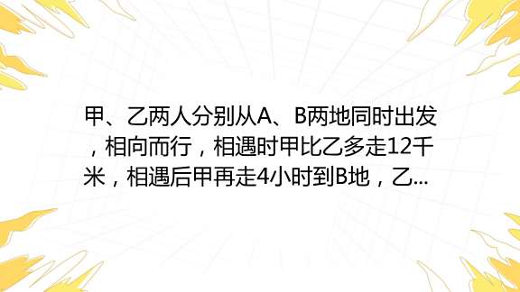 甲、乙两人分别从a、b两地同时出发，相向而行，相遇时甲比乙多走12千米，相遇后甲再走4小时到b地，乙再走9小时到a地，求a、b两地距离和甲、乙