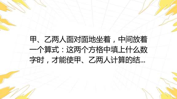 甲、乙两人面对面地坐着，中间放着一个算式：这两个方格中填上什么数字时，才能使甲、乙两人计算的结果相等？百度教育