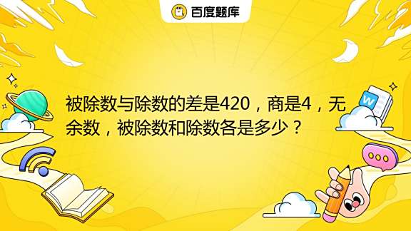 被除数与除数的差是420，商是4，无余数，被除数和除数各是多少？百度教育