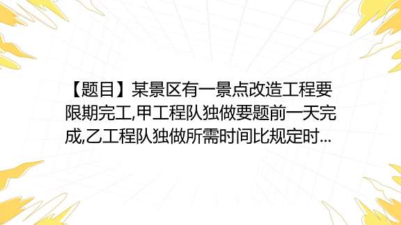 【题目】某景区有一景点改造工程要限期完工甲工程队独做要题前一天完成乙工程队独做所需时间比规定时间的2倍少9天。现由两工程队合作4天后余下