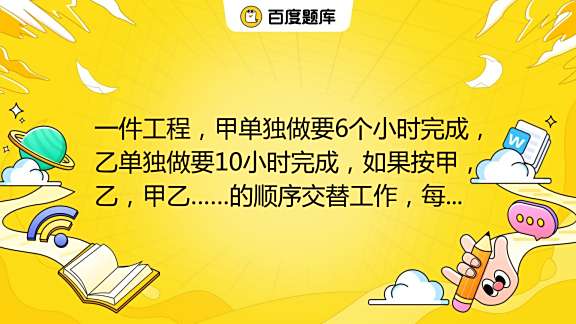 一件工程，甲单独做要6个小时完成，乙单独做要10小时完成，如果按甲，乙，甲乙的顺序交替工作，每小时一次，那么需要多少小时完成？百度教育