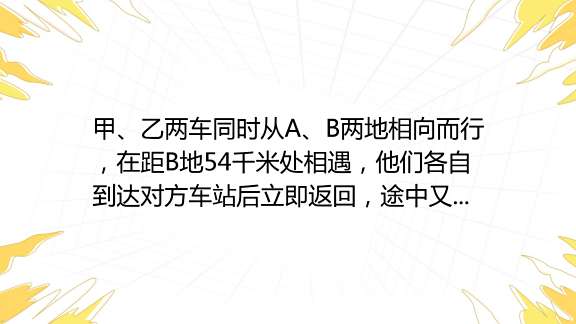 甲、乙两车同时从a、b两地相向而行，在距b地54千米处相遇，他们各自到达对方车站后立即返回，途中又在距a地27千米处相遇，ab两地相距
