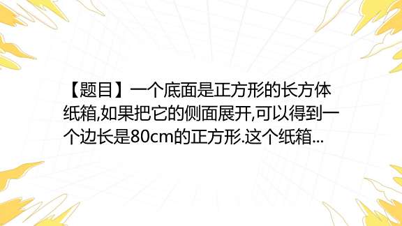 【题目】一个底面是正方形的长方体纸箱如果把它的侧面展开可以得到一个边长是80cm的正方形这个纸箱的体积是 C M 3