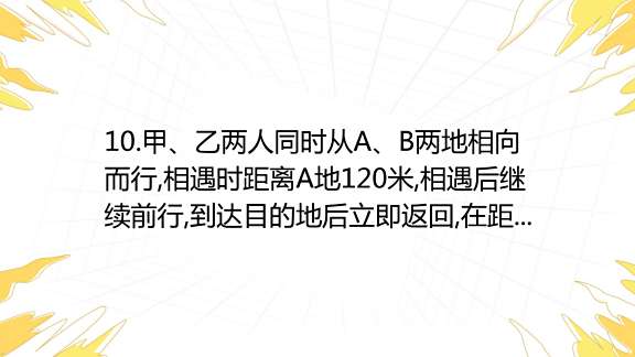 甲、乙两人同时从 Ab 两地相向而行相遇时距离 A 地 120 米相遇后继续前行到达目的地后立即返回在距离 A 地 150 米处再次