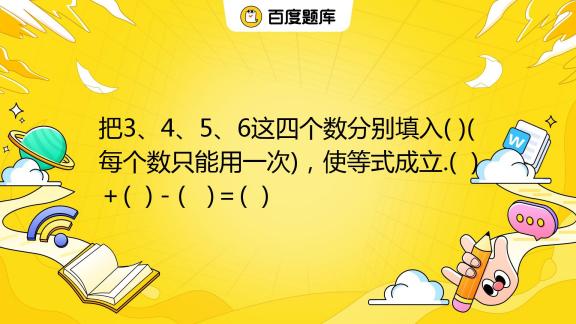 把3、4、5、6这四个数分别填入( )(每个数只能用一次)，使等式成立.( )＋( )－( )＝( )_百度教育