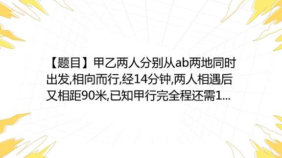 【题目】甲乙两人分别从ab两地同时出发相向而行经14分钟两人相遇后又相距90米已知甲行完全程还需10分钟乙每分钟行60米求甲的速度