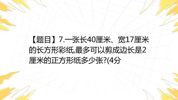 【题目】7一张长40厘米、宽17厘米的长方形彩纸最多可以剪成边长是2厘米的正方形纸多少张4分百度教育
