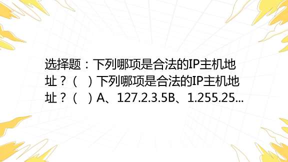 选择题：下列哪项是合法的ip主机地址？（ ）下列哪项是合法的ip主机地址？（ ）a、127235b、1255255224c