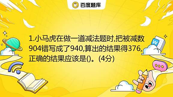1小马虎在做一道减法题时把被减数904错写成了940算出的结果得376正确的结果应该是。4分百度教育