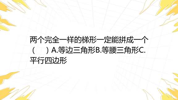 两个完全一样的梯形一定能拼成一个（ ）a等边三角形b等腰三角形c平行四边形百度教育
