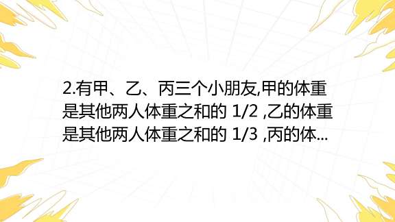2有甲、乙、丙三个小朋友甲的体重是其他两人体重之和的 12 乙的体重是其他两人体重之和的 13 丙的体重是50 Kg。甲、乙两人的