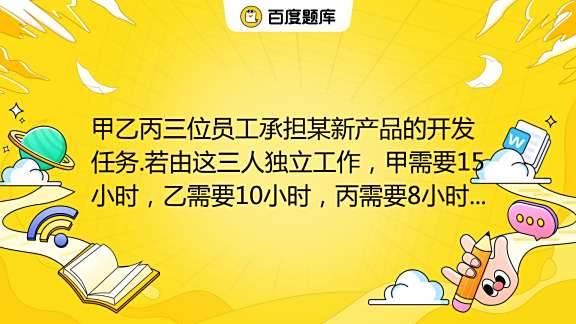甲乙丙三位员工承担某新产品的开发任务若由这三人独立工作，甲需要15小时，乙需要10小时，丙需要8小时因整体工作需要，现轮流安排三人做开发