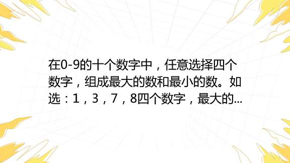 在0 9的十个数字中，任意选择四个数字，组成最大的数和最小的数。如选：1，3，7，8四个数字，最大的数是8731，最小的数是1378，然后两数