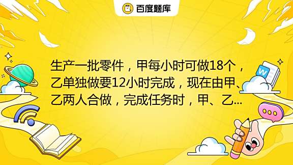 生产一批零件，甲每小时可做18个，乙单独做要12小时完成，现在由甲、乙两人合做，完成任务时，甲、乙生产零件得到数量之比为35，请问这批零件