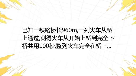 已知一铁路桥长960m一列火车从桥上通过测得火车从开始上桥到完全下桥共用100秒整列火车完全在桥上的时间为60秒求火车的长度（） A