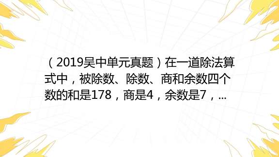 （2019吴中单元真题）在一道除法算式中，被除数、除数、商和余数四个数的和是178，商是4，余数是7，求被除数和除数．百度教育