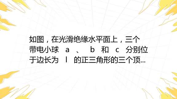 如图，在光滑绝缘水平面上，三个带电小球 A 、 B 和 C 分别位于边长为 L 的正三角形的三个顶点上； A 百度教育