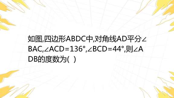 如图四边形abdc中对角线ad平分∠bac∠acd136°∠bcd44°则∠adb的度数为 A 54° B 50° C